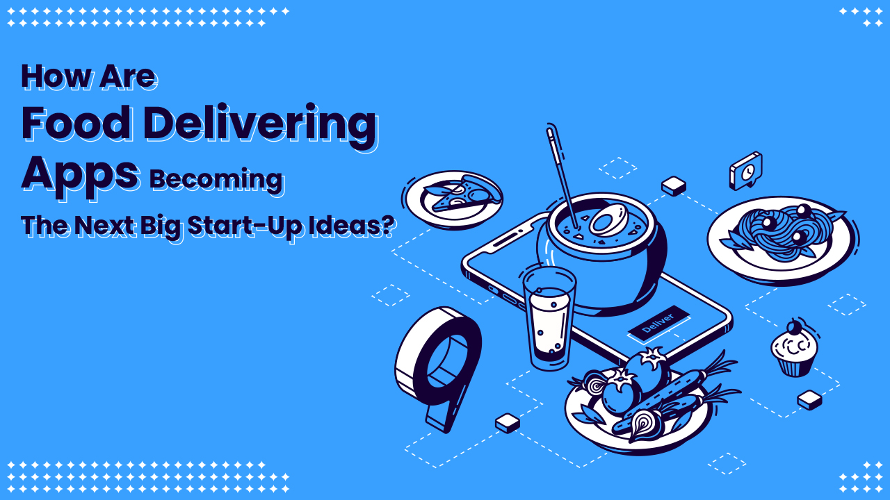 How Are Food Delivering Apps Becoming The Next Big Start-Up Ideas?